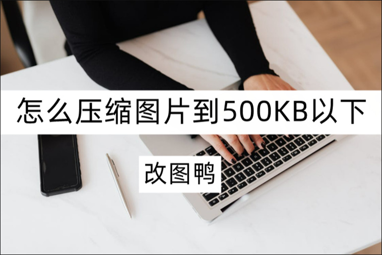 怎么压缩图片到500KB以下？分享在线图片压缩技巧-改图鸭